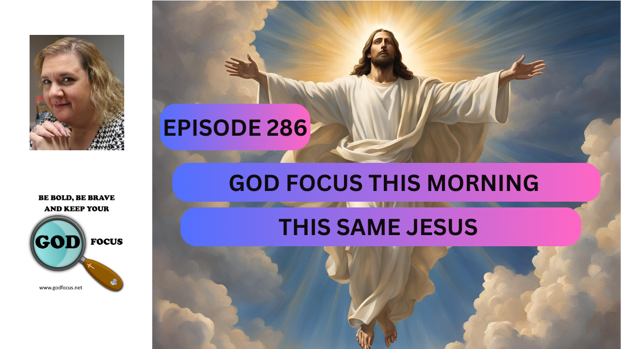 EP286 THIS SAME JESUS – GOD FOCUS–Psalm 34:3 O magnify the Lord with me….