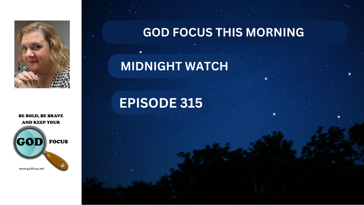 EP315 MIDNIGHT WATCH – GOD FOCUS–Psalm 34:3 O magnify the Lord with me….