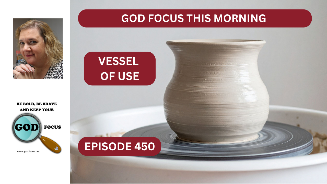GOD FOCUS THIS MORNING EP450 VESSELS OF USE – GOD FOCUS–Psalm 34:3 O ...