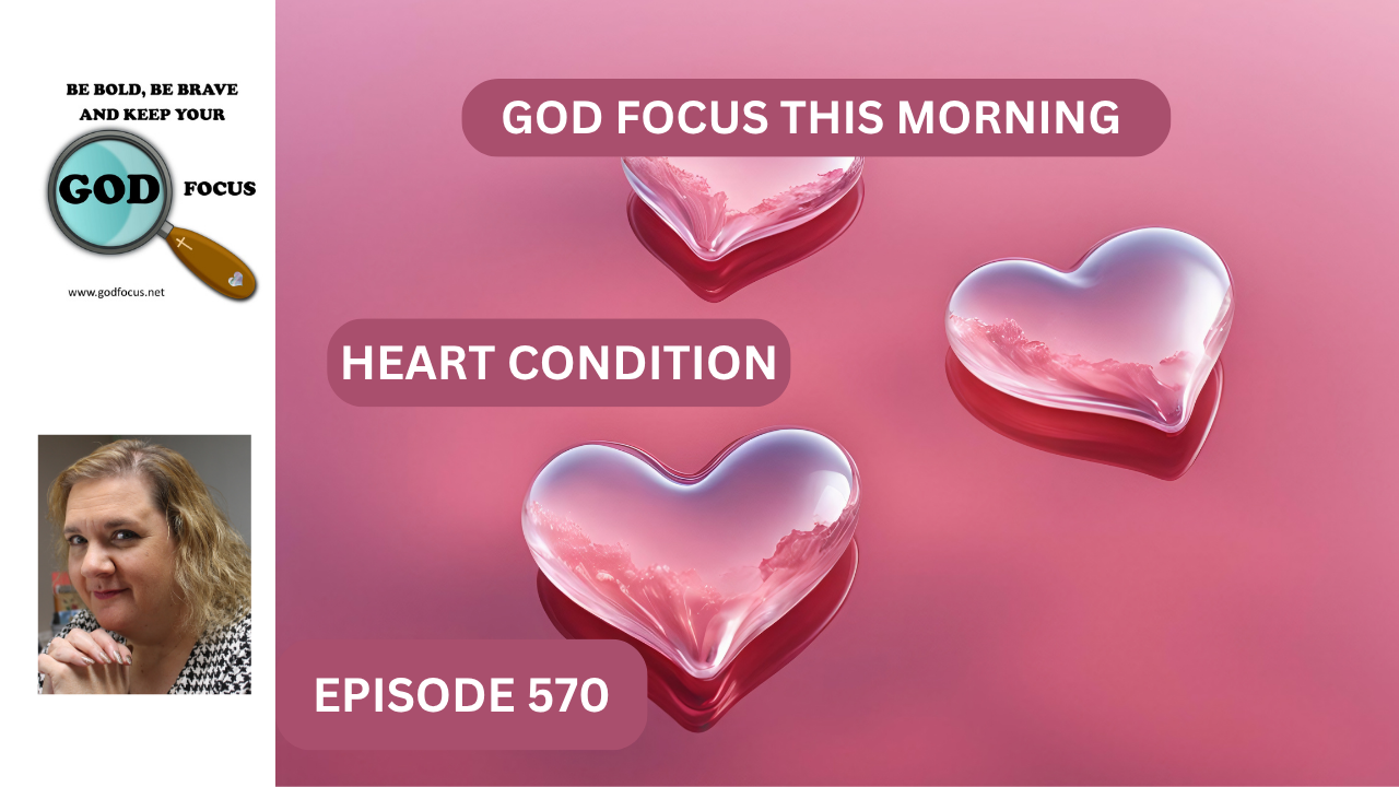 GOD FOCUS THIS MORNING EP570 HEART CONDITION – GOD FOCUS–Psalm 34:3 O ...